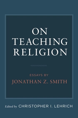 On Teaching Religion: Essays by Jonathan Z. Smith by Christopher I ...